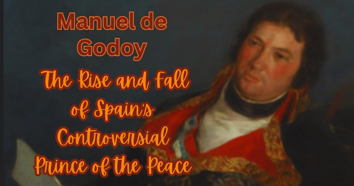 Manuel de Godoy: The Rise and Fall of Spain’s Controversial Prince of ...