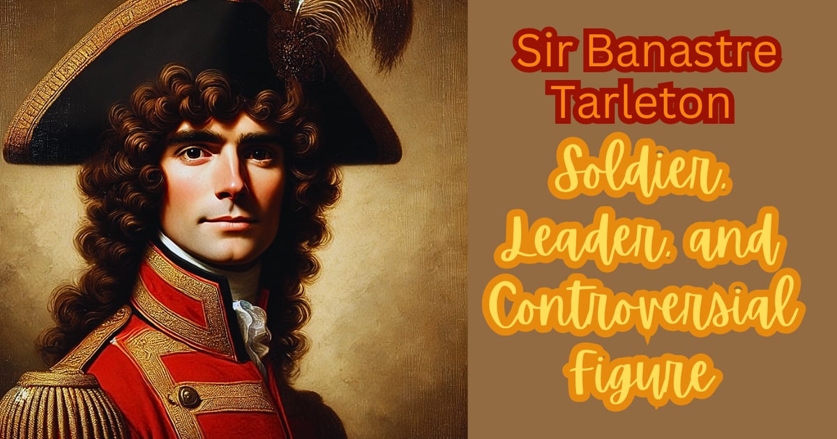 Sir Banastre Tarleton: British Soldier, Leader, and Controversial ...
