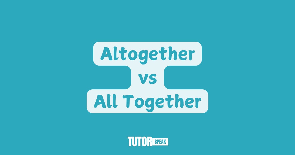 Altogether vs. All Together: Understanding the Difference | TutorSpeak